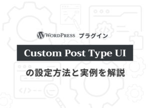 カスタム投稿とは？プラグイン「Custom Post Type UI」の設定方法と実例を解説 | キオミルブログ